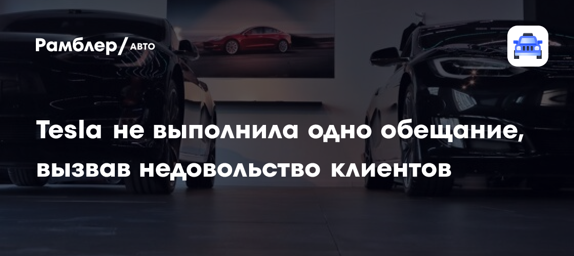 Tesla не выполнила одно обещание, вызвав недовольство клиентов ...