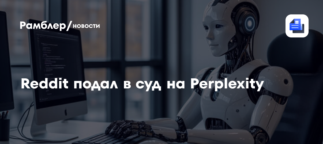 Reddit подал в суд на Perplexity и другие компании за сбор данных ...