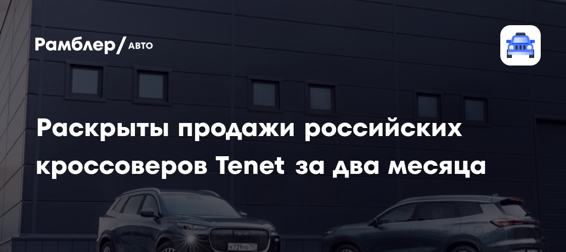 Прошло два месяца, а марка Tenet продала 10 тысяч кроссоверов - Рамблер ...