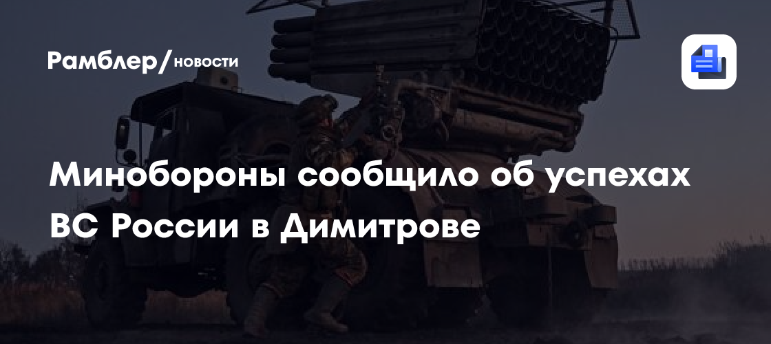 Минобороны сообщило об успехах ВС России в Димитрове - Рамблер/новости