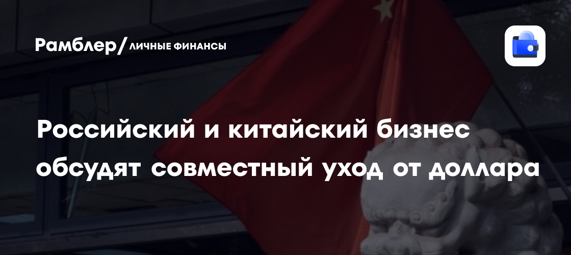 Российский и китайский бизнес обсудят совместный уход от доллара ...