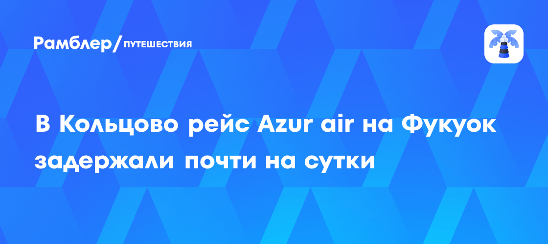 В Кольцово рейс Azur air на Фукуок задержали почти на сутки - Рамблер ...