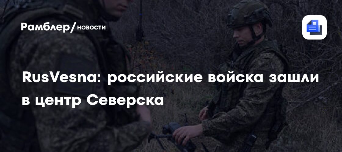 RusVesna: российские войска зашли в центр Северска - Рамблер/новости