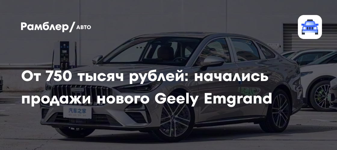 От 750 тысяч рублей: начались продажи нового Geely Emgrand - Рамблер/авто