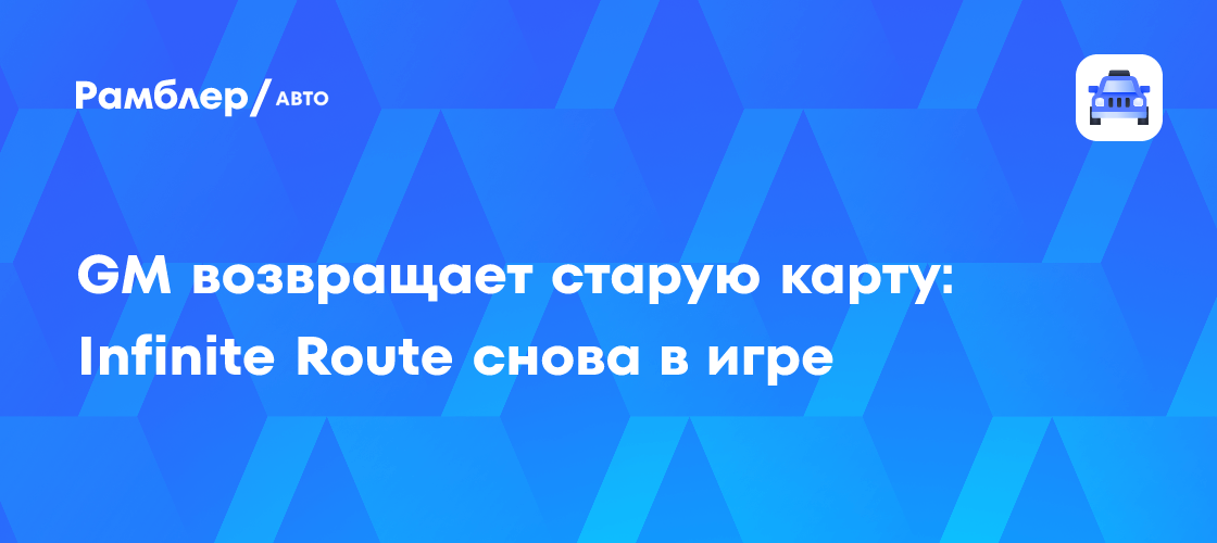 GM возвращает старую карту: Infinite Route снова в игре - Рамблер/авто