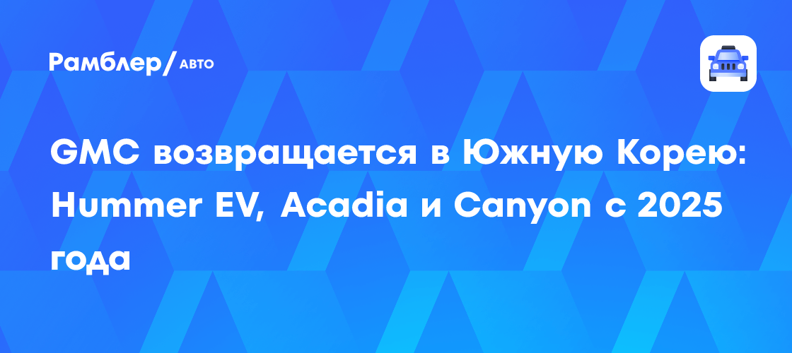 GMC возвращается в Южную Корею: Hummer EV, Acadia и Canyon с 2025 года ...