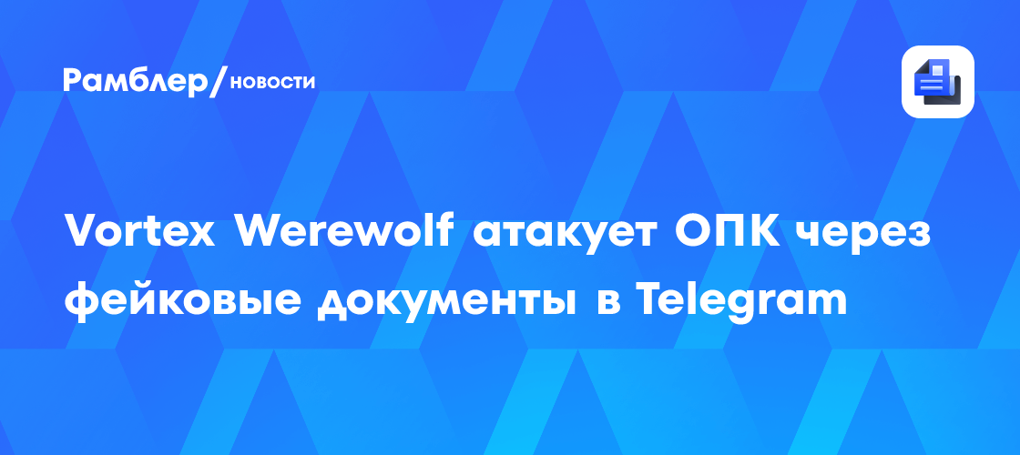 Vortex Werewolf атакует ОПК через фейковые документы в Telegram ...