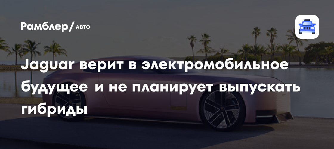 Jaguar верит в электромобильное будущее и не планирует выпускать ...