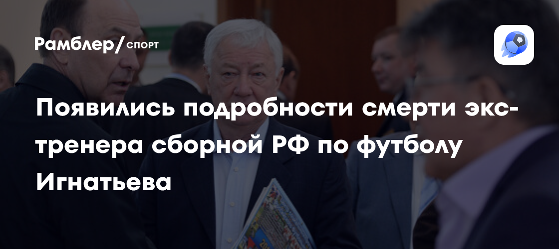 Появились подробности смерти экс-тренера сборной РФ по футболу ...