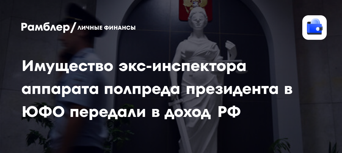 Имущество экс-инспектора аппарата полпреда президента в ЮФО передали в ...