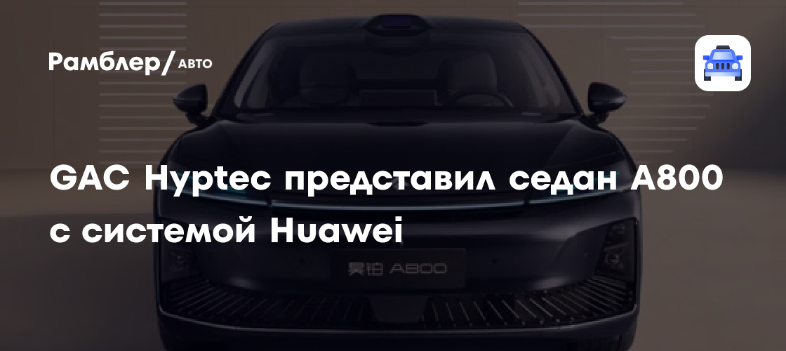 GAC Hyptec представила седан A800 с системой Huawei - Рамблер/авто