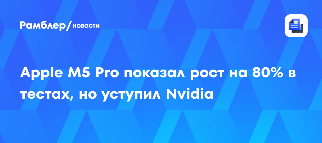 Apple M5 Pro показал рост на 80% в тестах, но уступил Nvidia - Рамблер ...
