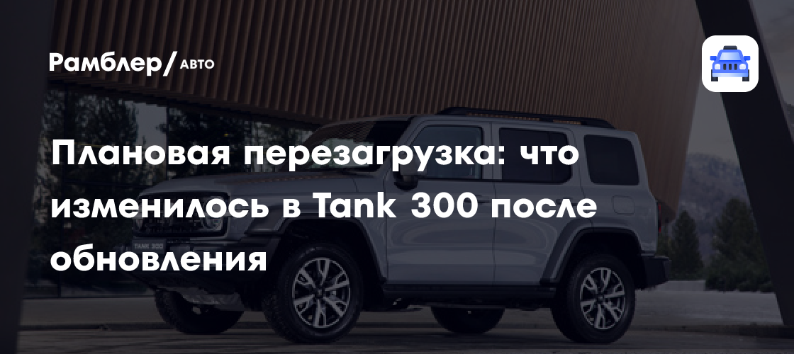 Плановая перезагрузка: обзор и тест-драйв обновлённого Tank 300 ...