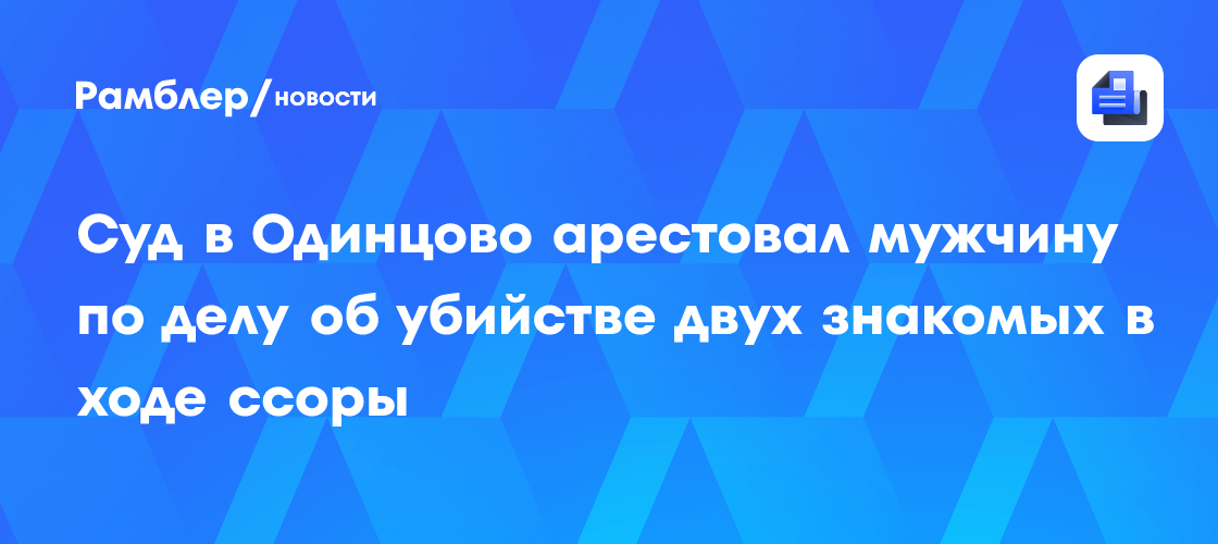 Суд в Одинцово арестовал мужчину по делу об убийстве двух знакомых в ...