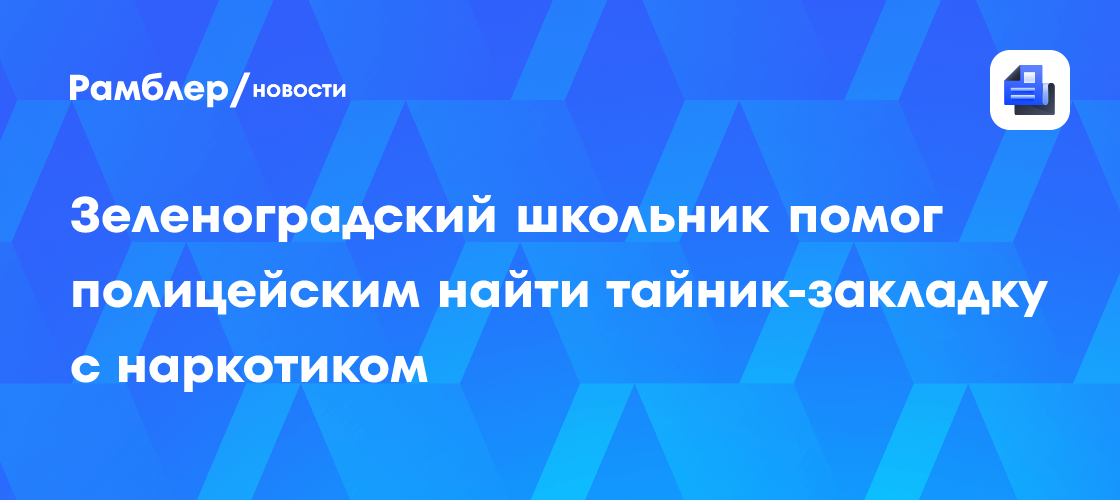 Зеленоградский школьник помог полицейским найти тайник-закладку с ...