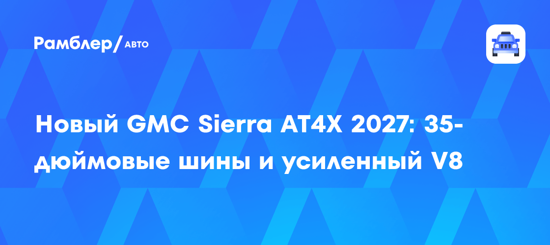 Новый GMC Sierra AT4X 2027: 35-дюймовые шины и усиленный V8 - Рамблер/авто