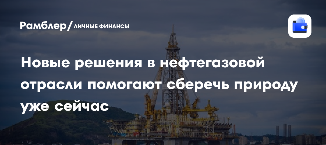 Новые решения в нефтегазовой отрасли помогают сберечь природу уже ...