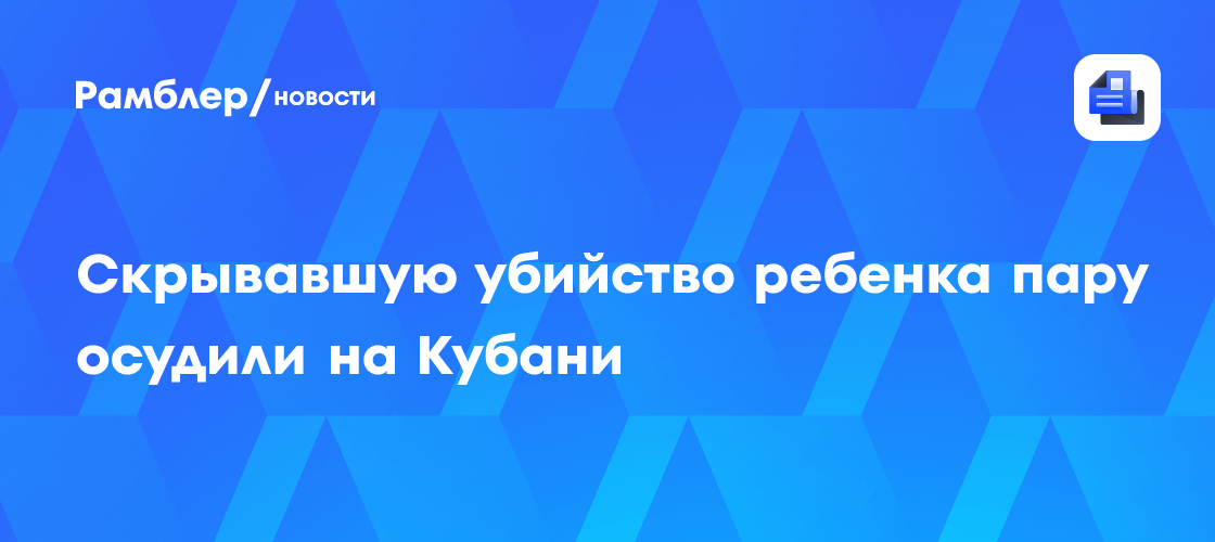 Скрывавшую убийство ребенка пару осудили на Кубани - Рамблер/новости