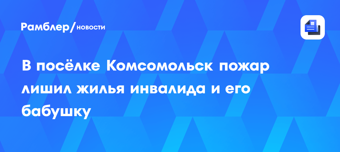 В посёлке Комсомольск пожар лишил жилья инвалида и его бабушку ...