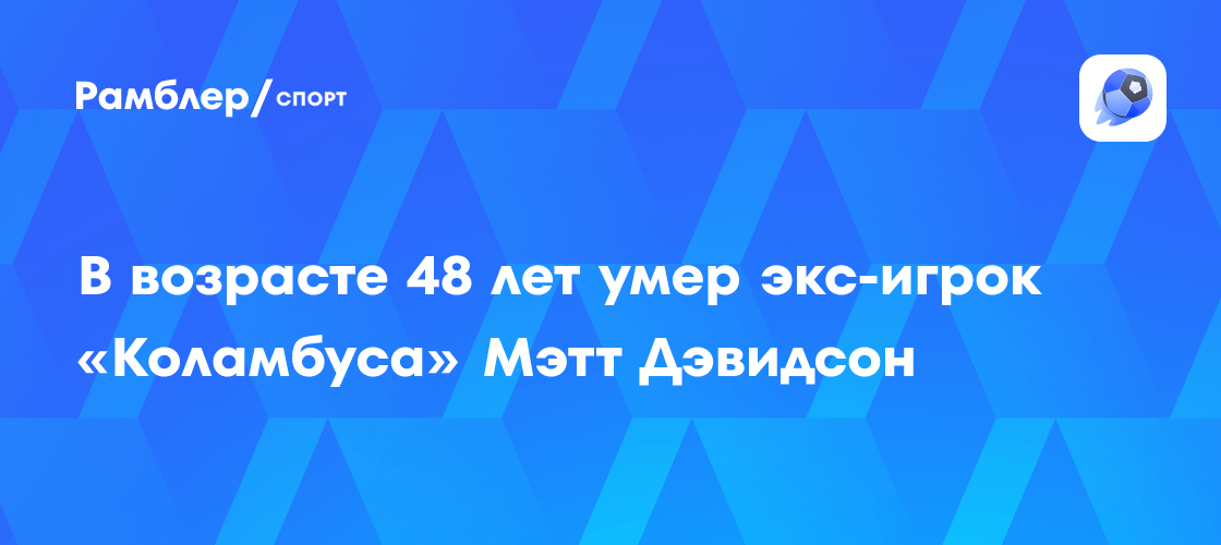 В возрасте 48 лет умер экс-игрок «Коламбуса» Мэтт Дэвидсон - Рамблер/спорт