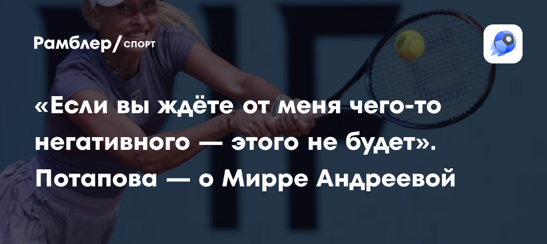 «Если вы ждёте от меня чего-то негативного — этого не будет». Потапова ...