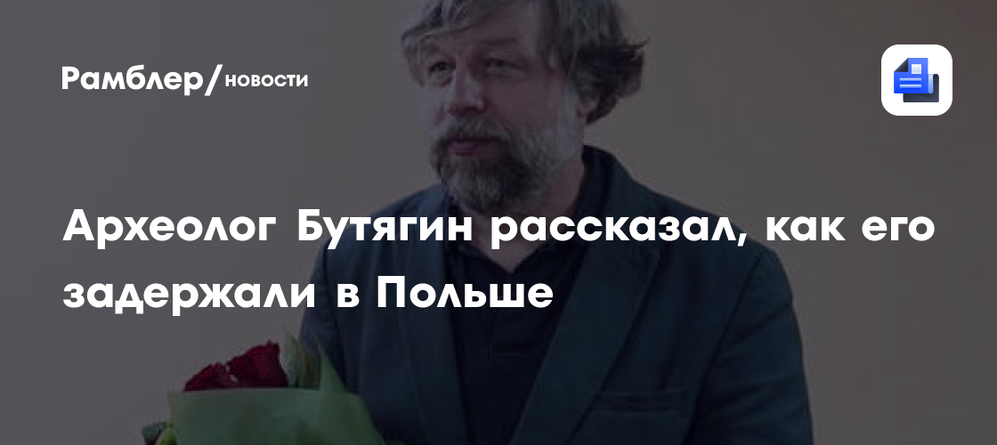 Археолог Бутягин рассказал, как его задержали в Польше - Рамблер/новости