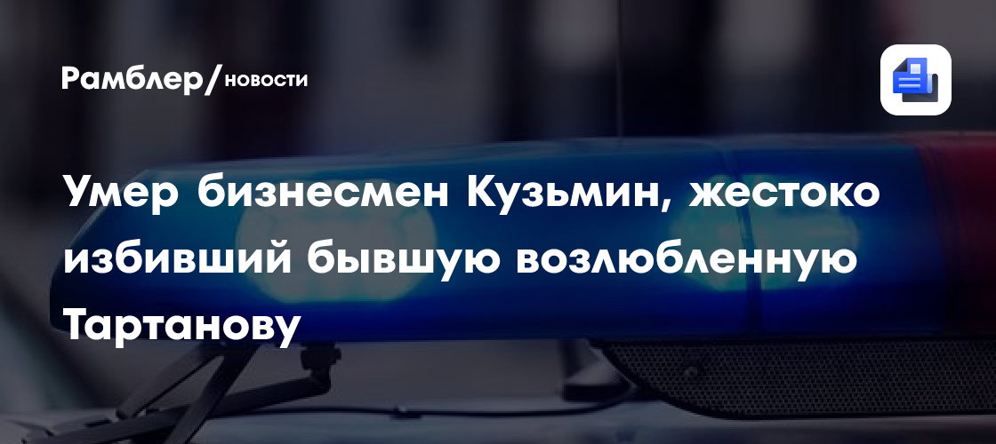 Умер бизнесмен Кузьмин, жестоко избивший бывшую возлюбленную Тартанову ...