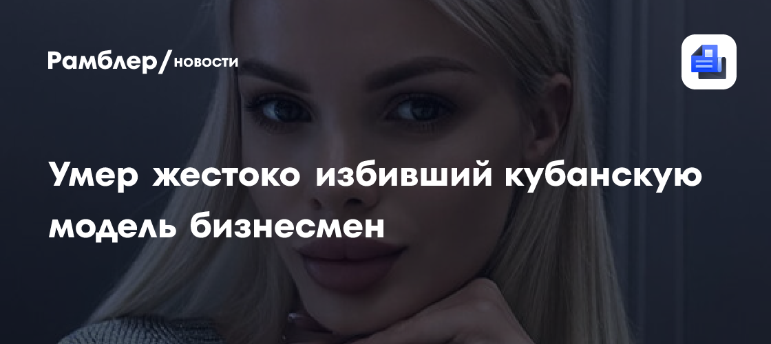 Умер жестоко избивший кубанскую модель бизнесмен - Рамблер/новости