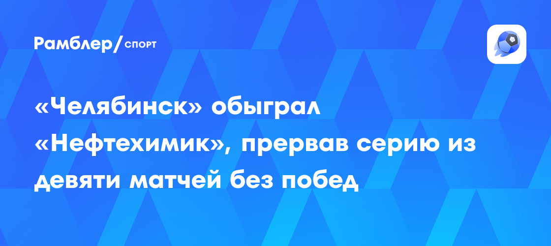 «Челябинск» обыграл «Нефтехимик», прервав серию из девяти матчей без ...