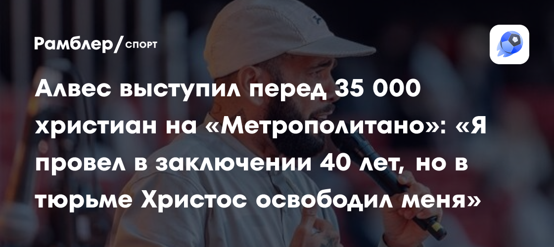 Алвес выступил перед 35 000 христиан на «Метрополитано»: «Я провел в ...