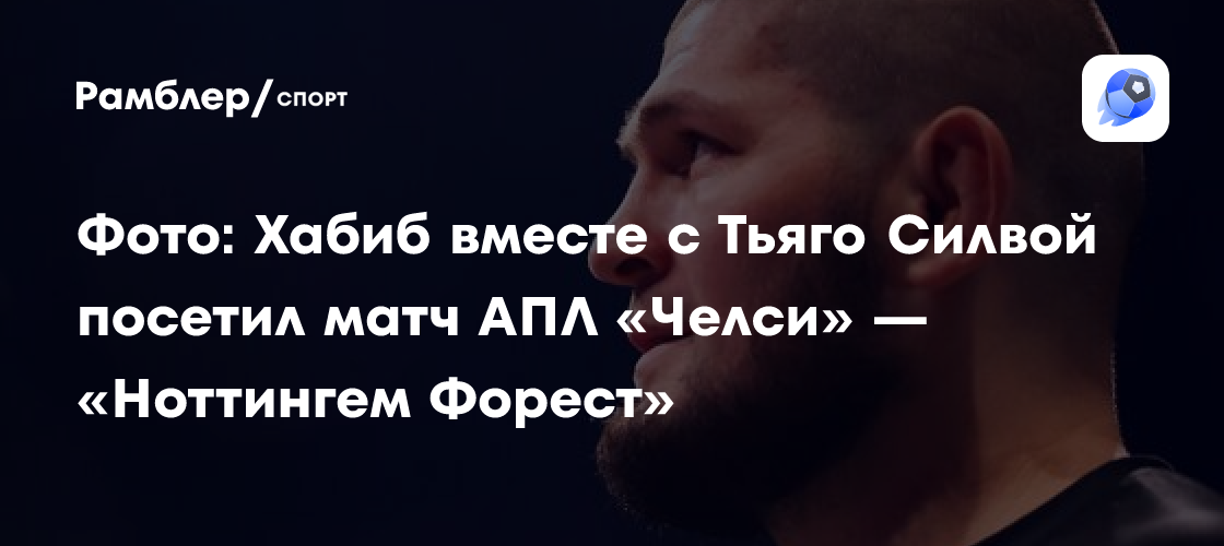 Фото: Хабиб вместе с Тьяго Силвой посетил матч АПЛ «Челси» — «Ноттингем ...