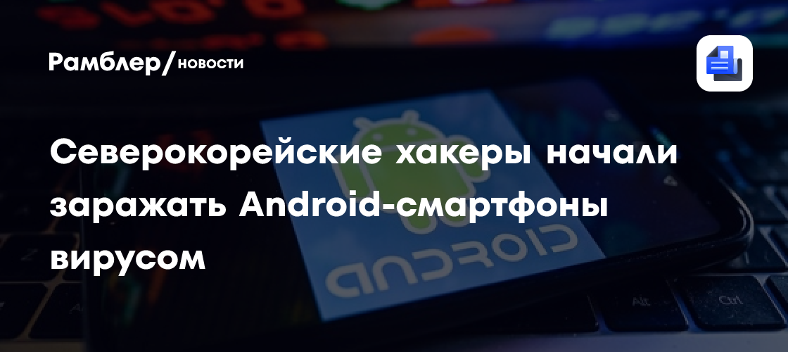Северокорейские хакеры начали заражать Android-смартфоны шпионским ...