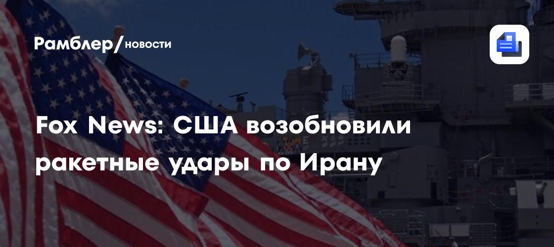 Fox News: США возобновили ракетные удары по Ирану - Рамблер/новости