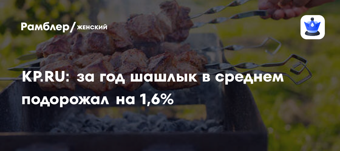 KP.RU: за год шашлык в среднем подорожал на 1,6% - Рамблер/женский