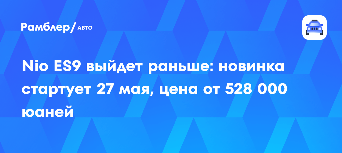 Nio ES9 выйдет раньше: новинка стартует 27 мая, цена от 528 000 юаней ...