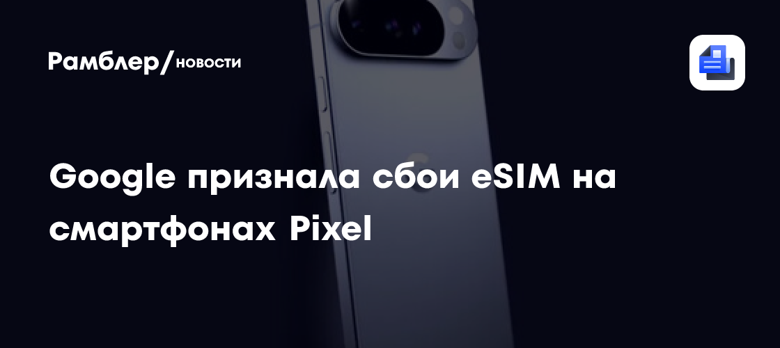 Google признала сбои eSIM на смартфонах Pixel - Рамблер/новости