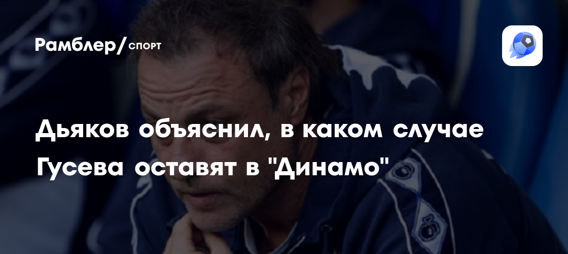 Дьяков: Если «Динамо» выиграет Кубок России, Гусева могут оставить ...