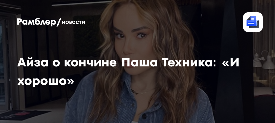 Блогерша Айза заявила, что Паша Техник стал свободен после кончины ...