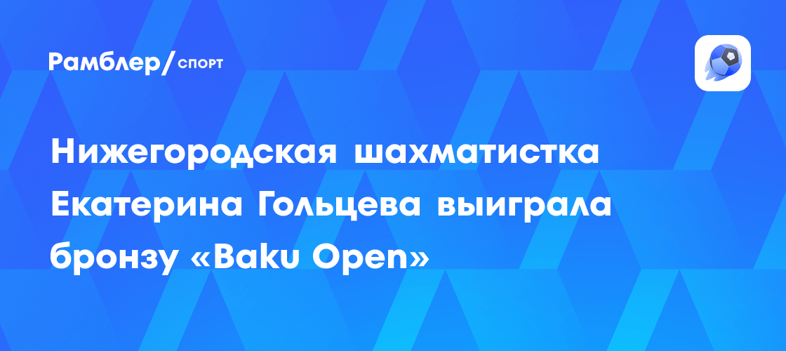 Нижегородская шахматистка Екатерина Гольцева выиграла бронзу «Baku Open ...