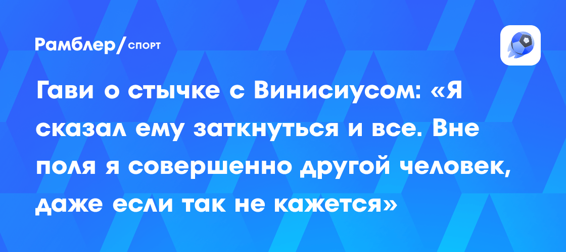 Гави о стычке с Винисиусом: «Я сказал ему заткнуться и все. Вне поля я ...