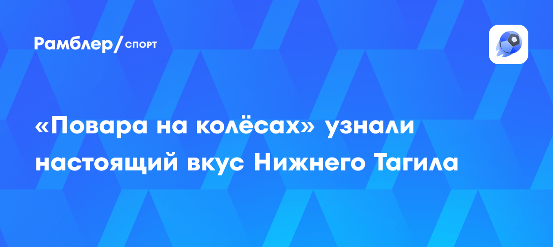 «Повара на колёсах» узнали настоящий вкус Нижнего Тагила - Рамблер/спорт