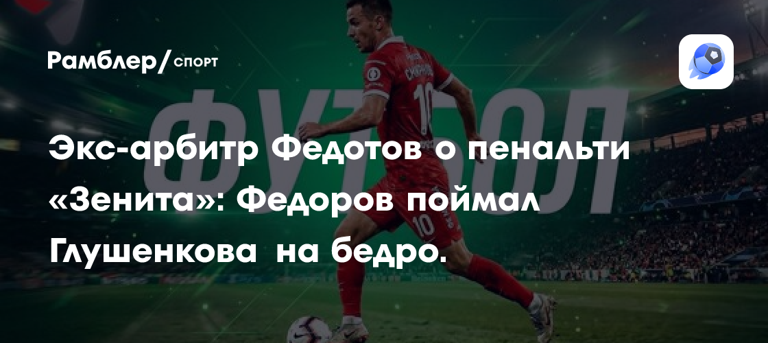 Экс-арбитр Федотов о пенальти «Зенита»: Федоров поймал Глушенкова на ...