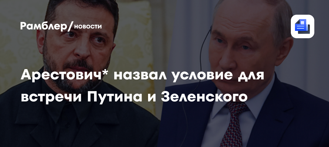 Арестович: Путин и Зеленский встретятся, когда стороны согласуют ...