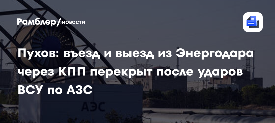 Пухов: въезд и выезд из Энергодара через КПП перекрыт после ударов ВСУ ...