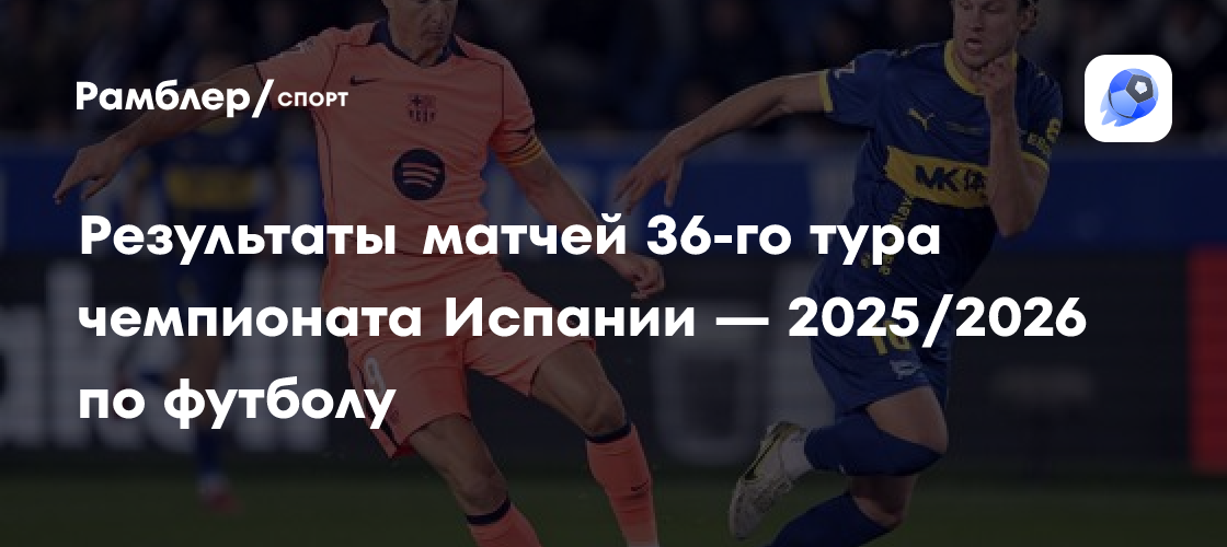 Результаты матчей 36-го тура чемпионата Испании — 2025/2026 по футболу ...