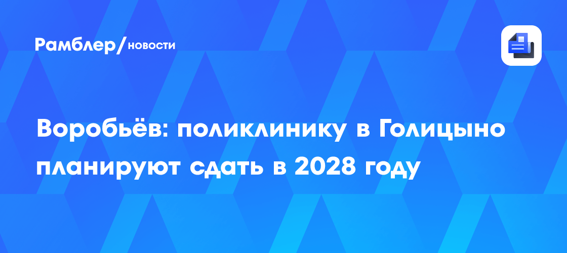 Воробьёв: поликлинику в Голицыно планируют сдать в 2028 году - Рамблер ...