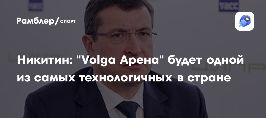 Никитин: "Volga Арена" будет одной из самых технологичных в стране ...