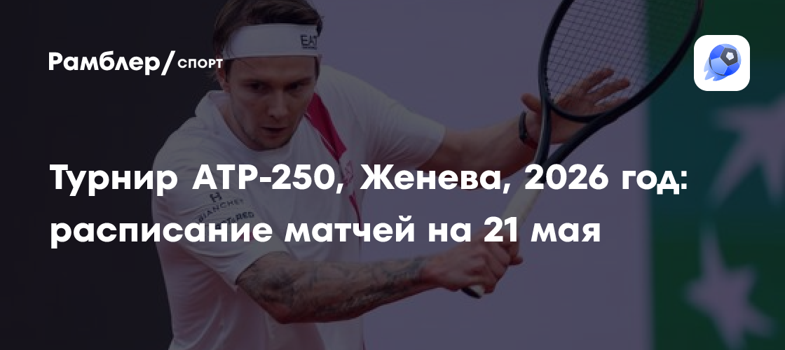Турнир АТР-250, Женева, 2026 год: расписание матчей на 21 мая - Рамблер ...