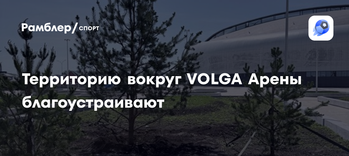 Территорию вокруг VOLGA Арены благоустраивают - Рамблер/спорт