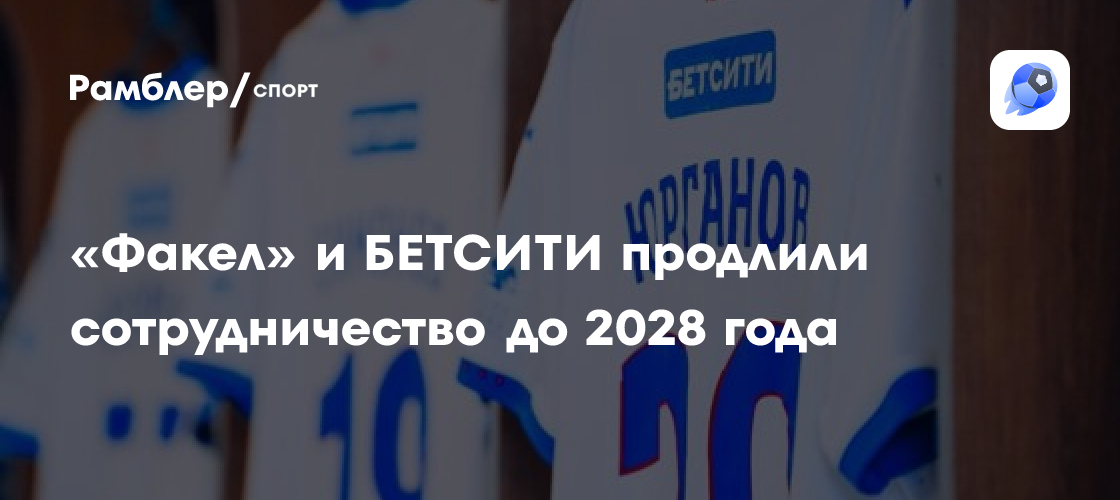 «Факел» и БЕТСИТИ продлили сотрудничество до 2028 года - Рамблер/спорт